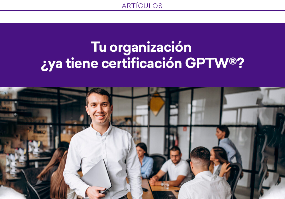 Tu organización ¿ya tiene certificación GPTW®? - GPTWⓇ MÉXICO